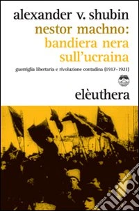 Nestor Machno. Bandiera nera sull'Ucraina. Guerriglia libertaria e ...